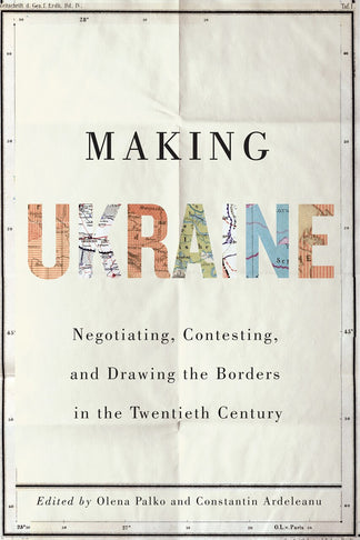Making Ukraine: Negotiating, Contesting, And Drawing The Borders In The ...