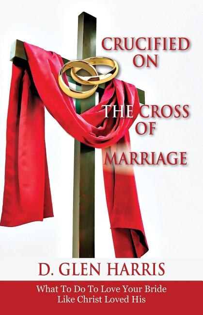 Crucified on the Cross of Marriage: What to Do to Love Your Bride Like ...
