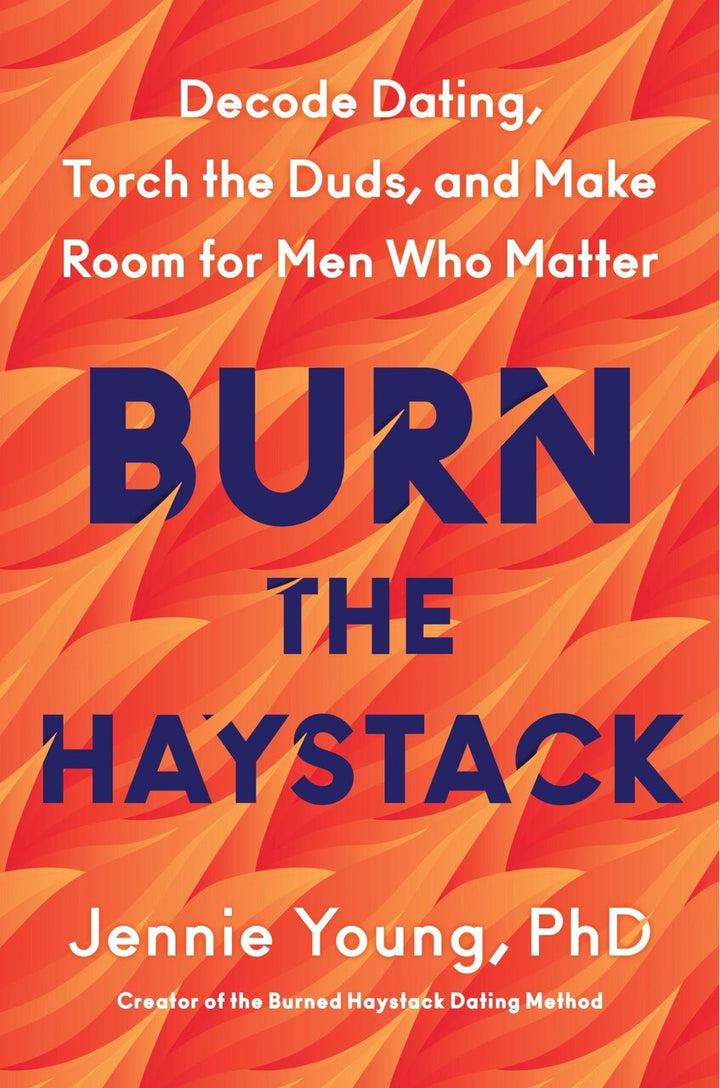 Burn the Haystack: Decode Dating, Torch the Duds, and Make Room for Men ...